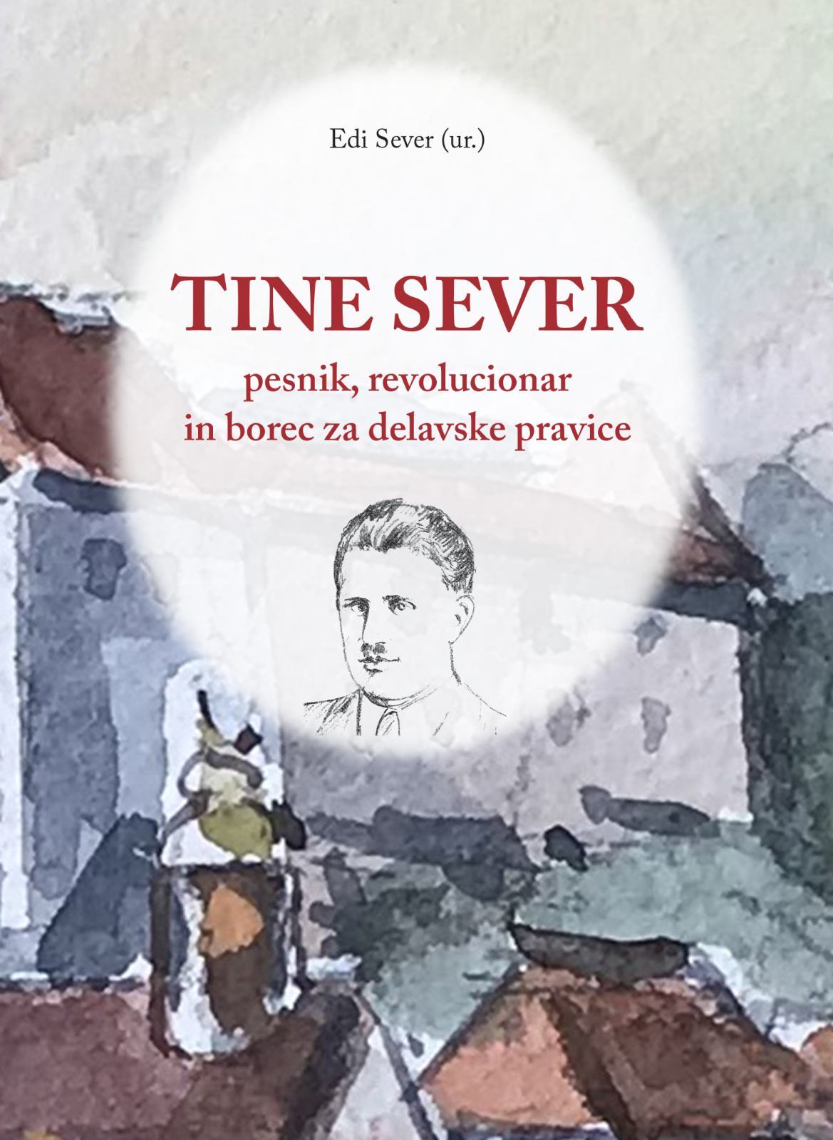 Edi Sever (ur.):TINE SEVER pesnik, revolucionar in borec za delavske